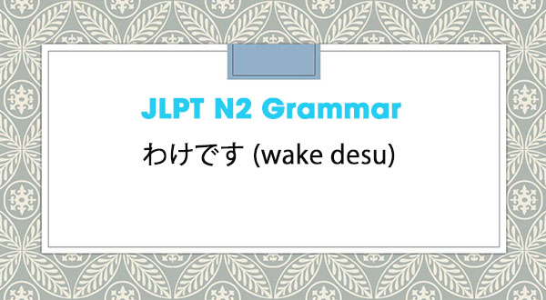 JLPT N2 Grammar: わけです (wake desu)